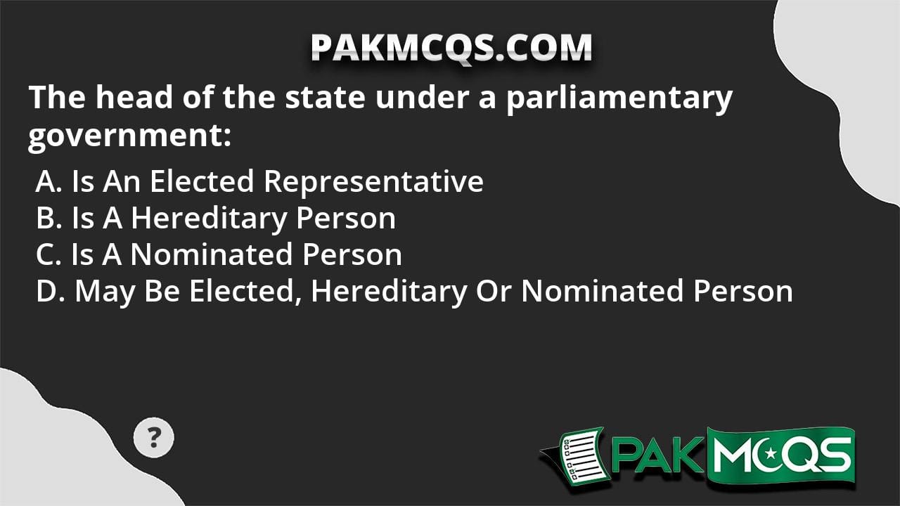 The head of the state under a parliamentary government: - PakMcqs