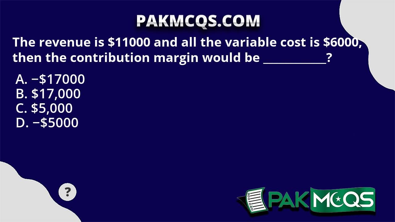 The revenue is $11000 and all the variable cost is $6000, then the ...